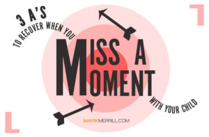 3 A's to Recover When You Miss a Moment with Your Child - Mark Merrill