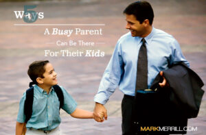 5 Ways a Busy Parent Can Be There for Their Kids - Mark Merrill
