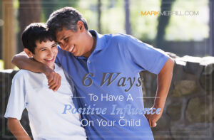 6 Ways to Have a Positive Influence on Your Child - Mark Merrill