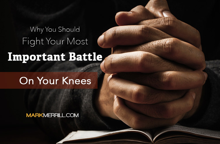 Why You Should Fight Your Most Important Battle on Your Knees - Mark ...